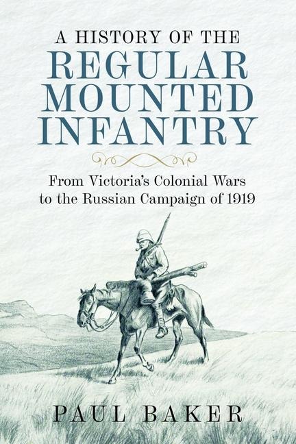 A History of the Regular Mounted Infantry: From Victorias Colonial Wars ...