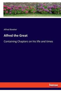 Alfred the Great: Containing Chapters on his life and times ...